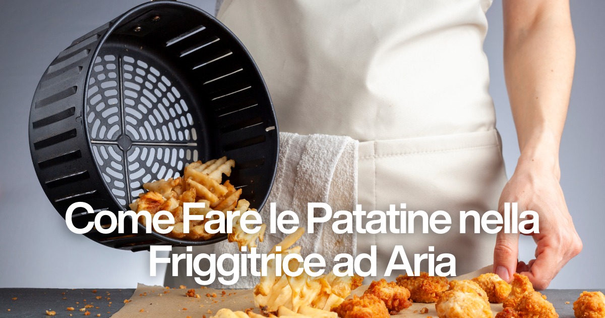 Come fare le patatine nella friggitrice ad aria: guida completa